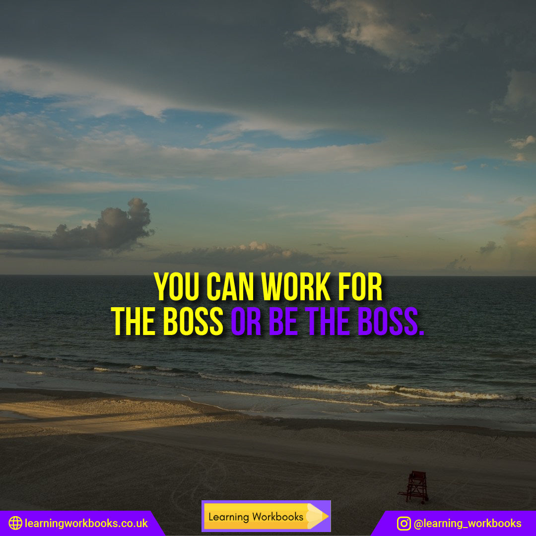 You can work for the boss or be the boss. – Learning Workbooks